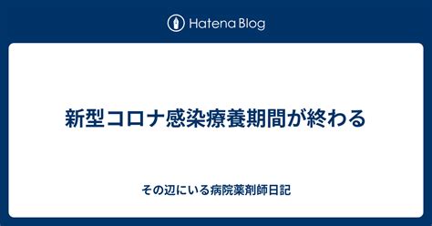 新型コロナ感染療養期間が終わる その辺にいる病院薬剤師日記