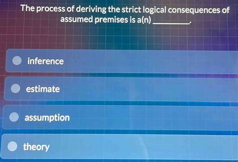 Solved The Process Of Deriving The Strict Logical Consequences Of Assumed Premises Is An