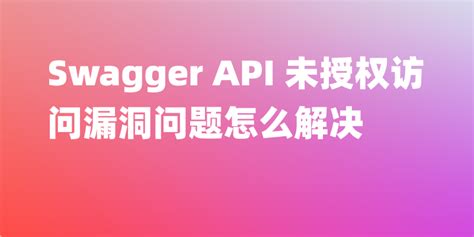 swagger api 未授权访问漏洞问题解决方法 java liam infoq写作社区