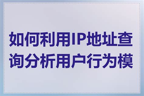 如何利用ip地址查询分析用户行为模式 如何利用ip地址查询分析用户行为模式
