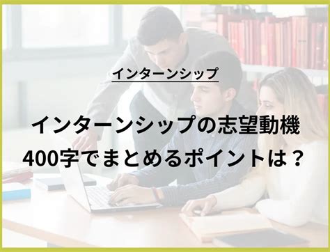 【例文10選】インターンシップの志望動機を400字でまとめたい！書き方を徹底解説！｜digmedia