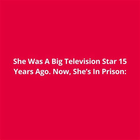 Tip Hero She Used To Be A Tv Star 15 Years Now She Is In Prison