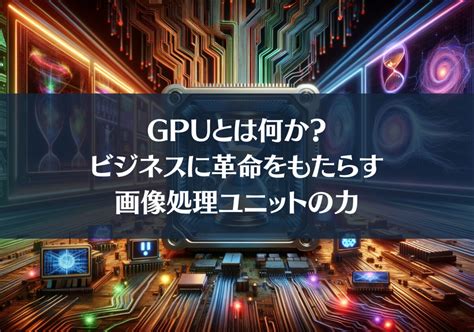 Gpuとは何か？ビジネスに革命をもたらす処理ユニットの力 コントリ