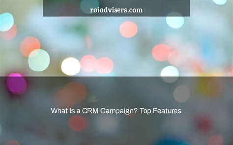 What Is A Crm Campaign Top Features And Benefits Examples Roi Advisers