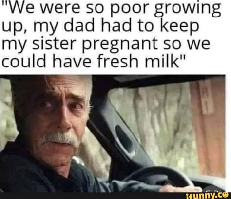 We Were So Poor Growing Up My Dad Had To Keep My Sister Pregnant So