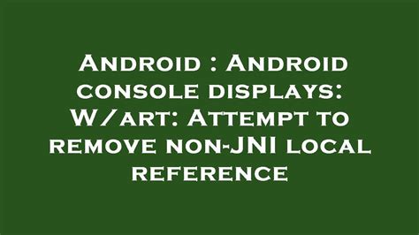 Android Android Console Displays Wart Attempt To Remove Non Jni Local Reference Youtube