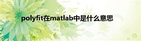 Polyfit在matlab中是什么意思齐聚生活网