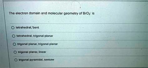 The Electron Domain And Molecular Geometry Of Broz Is Tetrahedral Bent