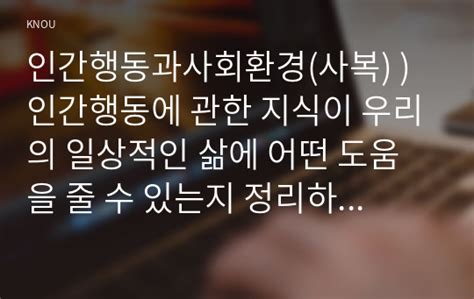 인간행동과사회환경사복 인간행동에 관한 지식이 우리의 일상적인 삶에 어떤 도움을 줄 수 있는지 정리하고 이에 대한 자신의 견해또는 경험를 구체적으로 작성하세요