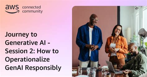 Journey To Generative Ai Session 2 How To Operationalize Genai Responsibly