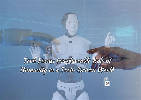 Tech Focus Irreplaceable Role Of Humanity In A Tech Driven World Different Truths