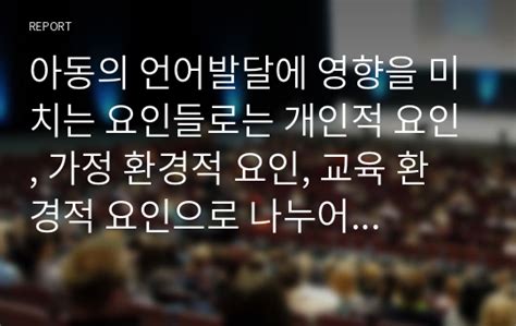 아동의 언어발달에 영향을 미치는 요인들로는 개인적 요인 가정 환경적 요인 교육 환경적 요인으로 나누어 볼 수 있는데 각각의 요인들의 의미와 특징을 설명하고 각 요인