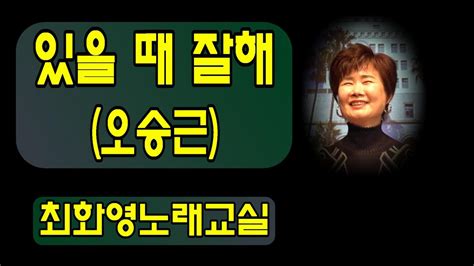 있을 때 잘해오승근 가사 동영상 노래배우기 최화영노래교실 K Poptrot韓國歌謠 Youtube