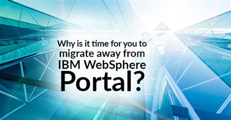 Why Is It Time For You To Migrate Away From IBM WebSphere Portal