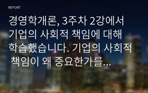 경영학개론 3주차 2강에서 기업의 사회적 책임에 대해 학습했습니다 기업의 사회적 책임이 왜 중요한가를 기업의 사례를 들어설명