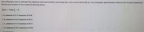solved use a riemann sum to estimate the maximum area and minimum area under this curve on the