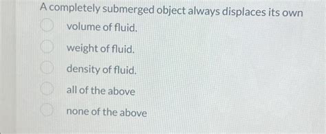 Solved A Completely Submerged Object Always Displaces Its Chegg