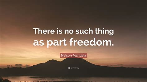 Nelson Mandela Quote “there Is No Such Thing As Part Freedom ”