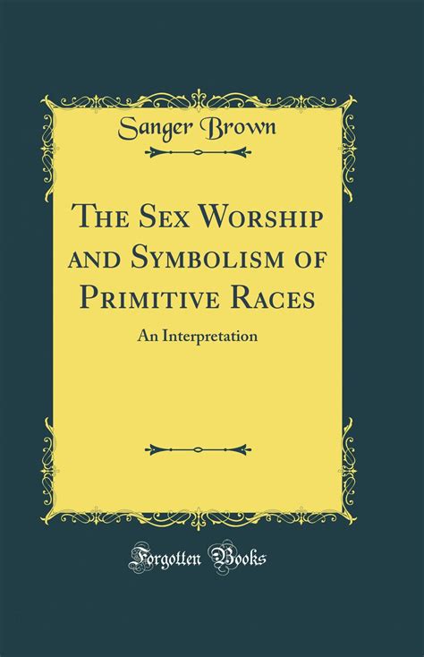 The Sex Worship And Symbolism Of Primitive Races An Interpretation