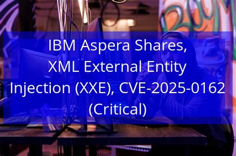 Ibm Aspera Shares Xml External Entity Injection Xxe Cve 2025 0162 Critical Dailycve