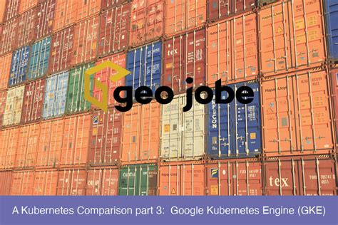 A Kubernetes Comparison Part Google Kubernetes Engine GKE GEO Jobe