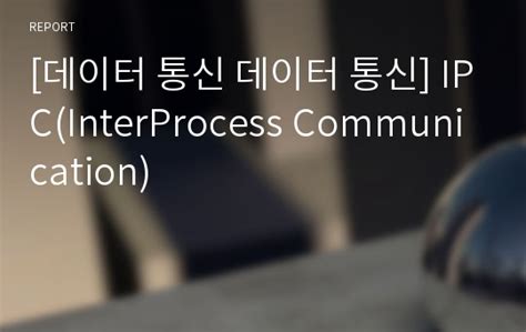 데이터 통신 데이터 통신 Ipcinterprocess Communication 레포트