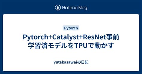 Pytorchcatalystresnet事前学習済モデルをtpuで動かす Yutakasawaiの日記
