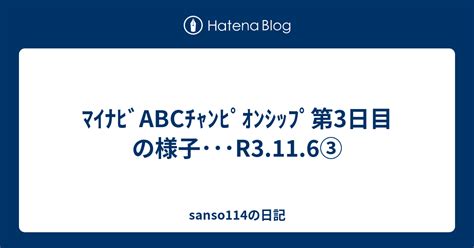 ﾏｲﾅﾋﾞABCﾁｬﾝﾋﾟｵﾝｼｯﾌﾟ第3日目の様子R3 11 6③ sanso114の日記