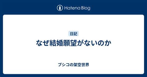 なぜ結婚願望がないのか プシコの架空世界