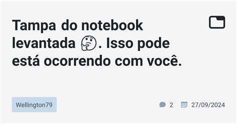 Tampa Do Notebook Levantada 🤔 Isso Pode Está Ocorrendo Com Você · Wellington79 · Tabnews