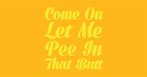 Come On Let Me Pee In That Butt Water Sports T Shirt Teepublic