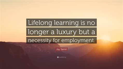 Jay Samit Quote “lifelong Learning Is No Longer A Luxury But A Necessity For Employment ”
