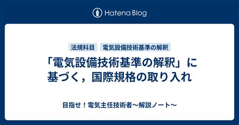 「電気設備技術基準の解釈」に基づく，国際規格の取り入れ 目指せ！電気主任技術者～解説ノート～