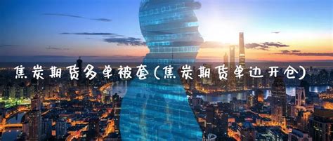焦炭期货多单被套 焦炭期货单边开仓 财经之家