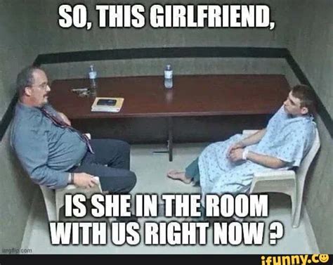 SO THIS GIRLFRIEND IS SHE IN THE ROOM WITH US RIGHT NOW IFunny