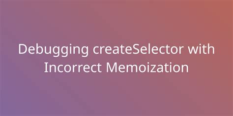 Debugging Createselector With Incorrect Memoization Snippets Borstch