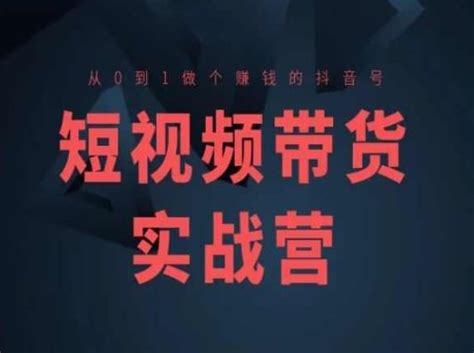 短视频带货实战营 高阶课 从0到1做个赚钱的抖音号 全民创业网