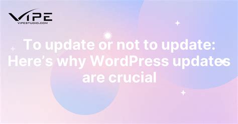 To Update Or Not To Update Heres Why WordPress Updates Are Crucial Vipe Studio