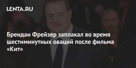 Брендан Фрейзер заплакал во время шестиминутных оваций после фильма «Кит Кино Культура