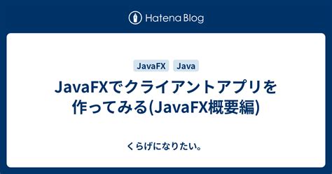 javafxでクライアントアプリを作ってみる javafx概要編 くらげになりたい。