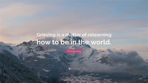 Thomas Attig Quote Grieving Is A Matter Of Relearning How To Be In The World”