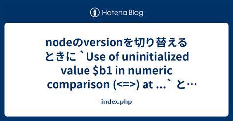 Nodeのversionを切り替えるときに `use Of Uninitialized Value B1 In Numeric