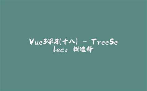 Vue3学习（十八） Treeselect 树选择 拾光赋