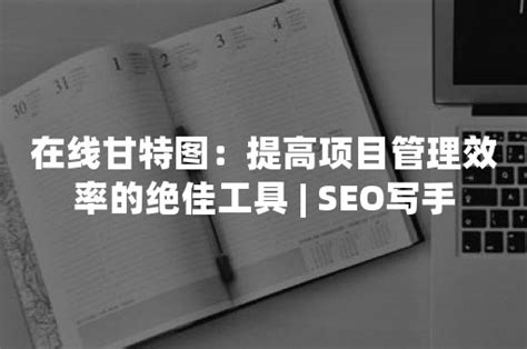 在线甘特图：提高项目管理效率的绝佳工具 Seo写手 简道云资讯