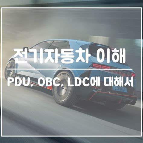 Ev 전기자동차의 주요 핵심부품 Pdu Obc Ldc에 대해서 네이버 블로그