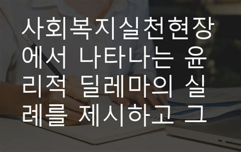 사회복지실천현장에서 나타나는 윤리적 딜레마의 실례를 제시하고 그 해결방안을 제시해 보세요
