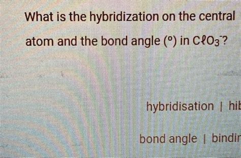 What Is The Hybridization On The Central Atom And The Bond Angle ∘ In Clo3