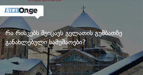 რა რისკებს შეიცავს გელათის გუმბათზე განახლებული სამუშაოები