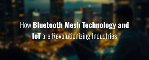 Discover The Power Of Bluetooth Mesh Technology For Smarter Scalable Solutions