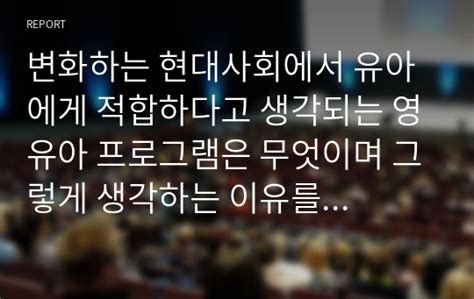 변화하는 현대사회에서 유아에게 적합하다고 생각되는 영유아 프로그램은 무엇이며 그렇게 생각하는 이유를 기술하시요 레포트